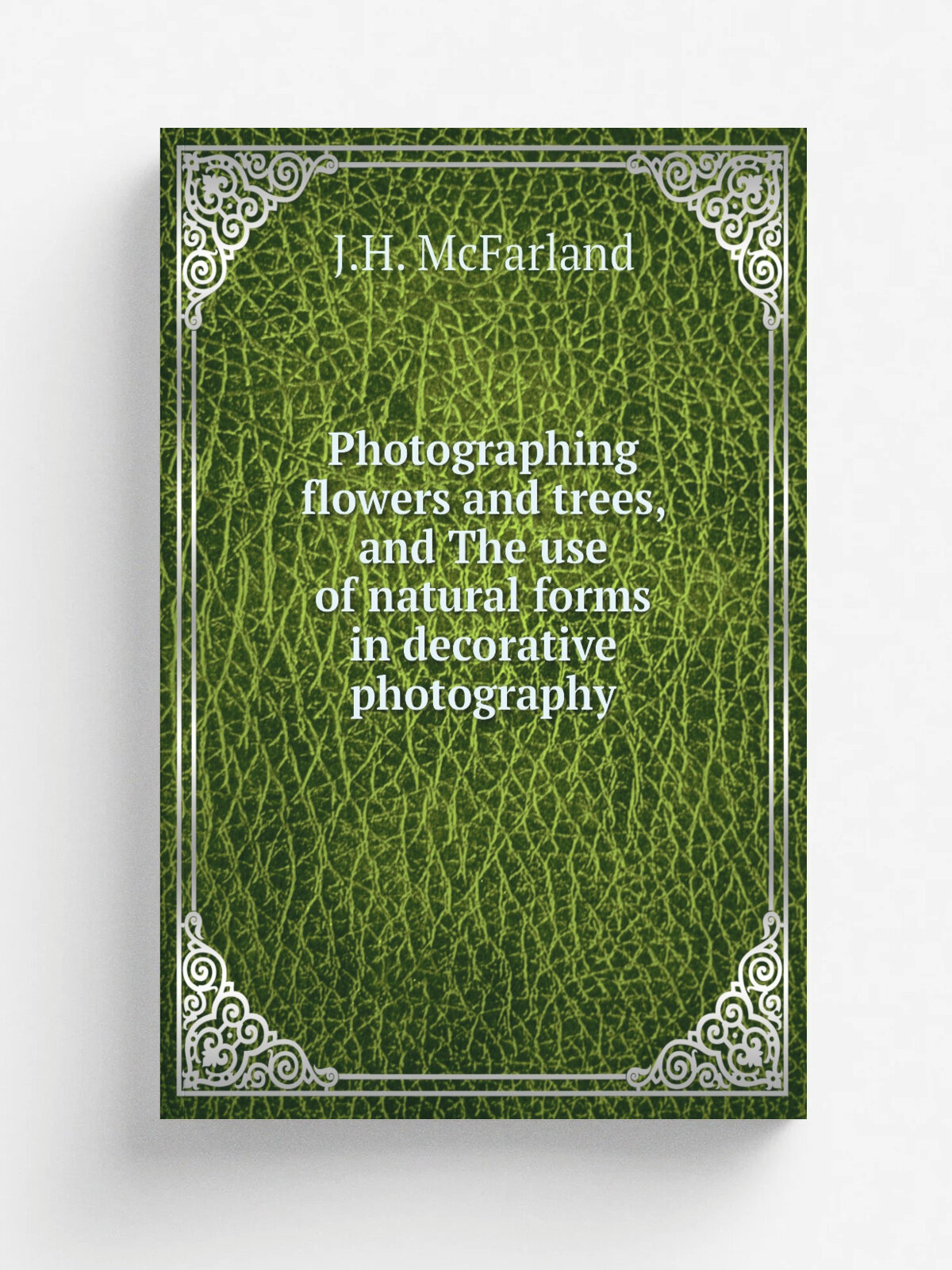 Photographing flowers and trees, and The use of natural forms in decorative photography | J.H. McFarland | 1911 | New York, Tennant and Ward | Репринт