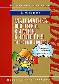 Ваулина Е. Ю. Математика, физика, химия, биология. Толковый словарь