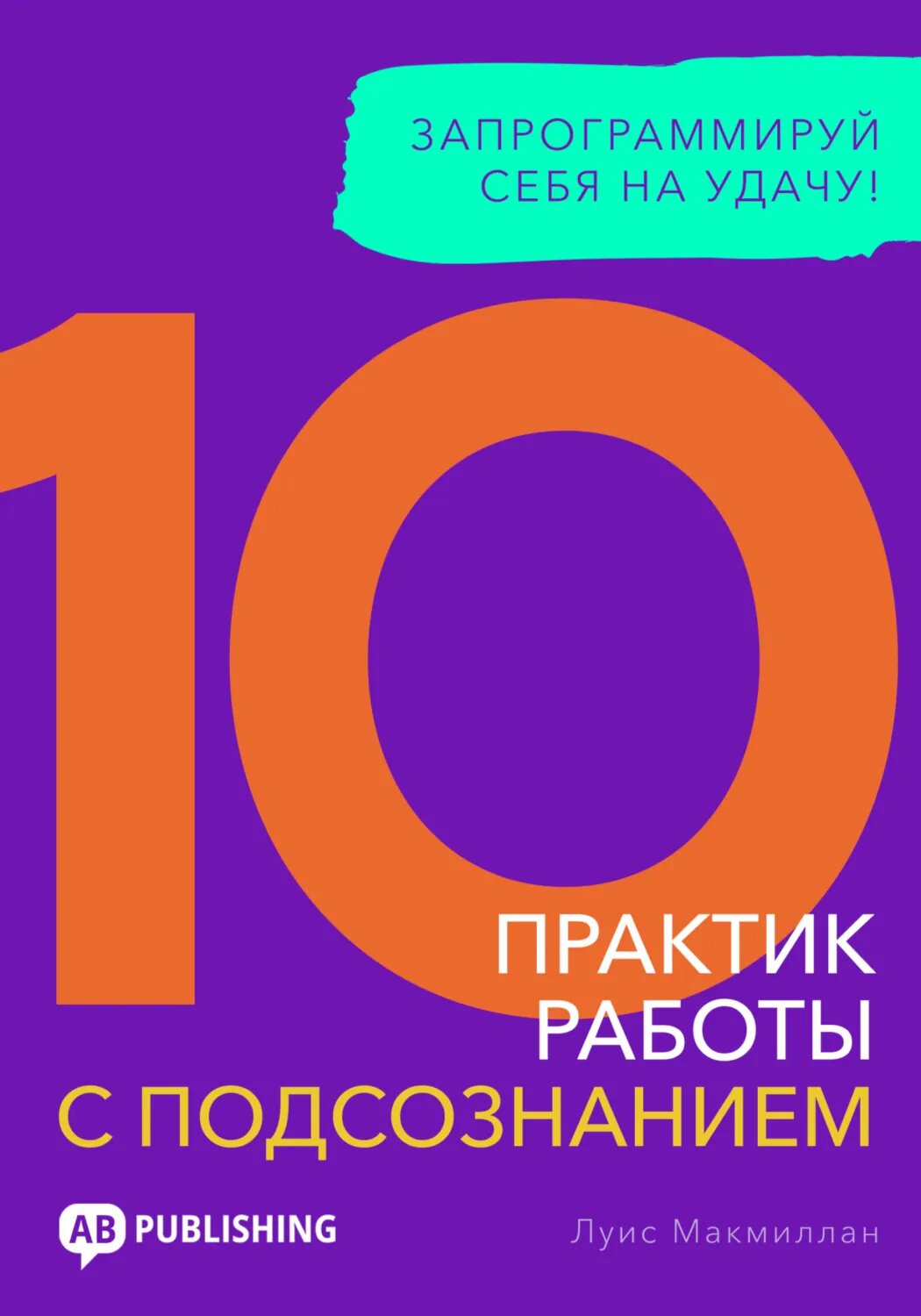 10 практик работы с подсознанием. Запрограммируй себя на удачу [Цифровая книга]