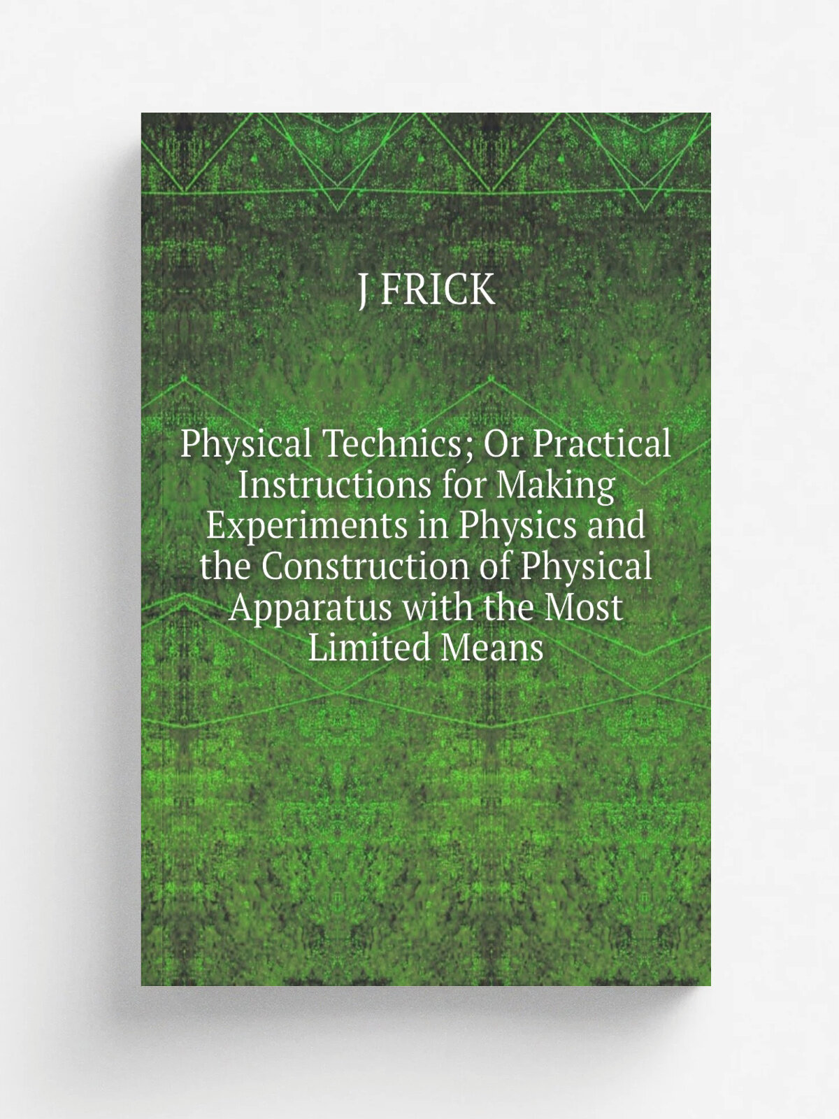 "Physical Technics; Or Practical Instructions for Making Experiments in Physics and the Construction of Physical Apparatus with the Most Limited Mean…