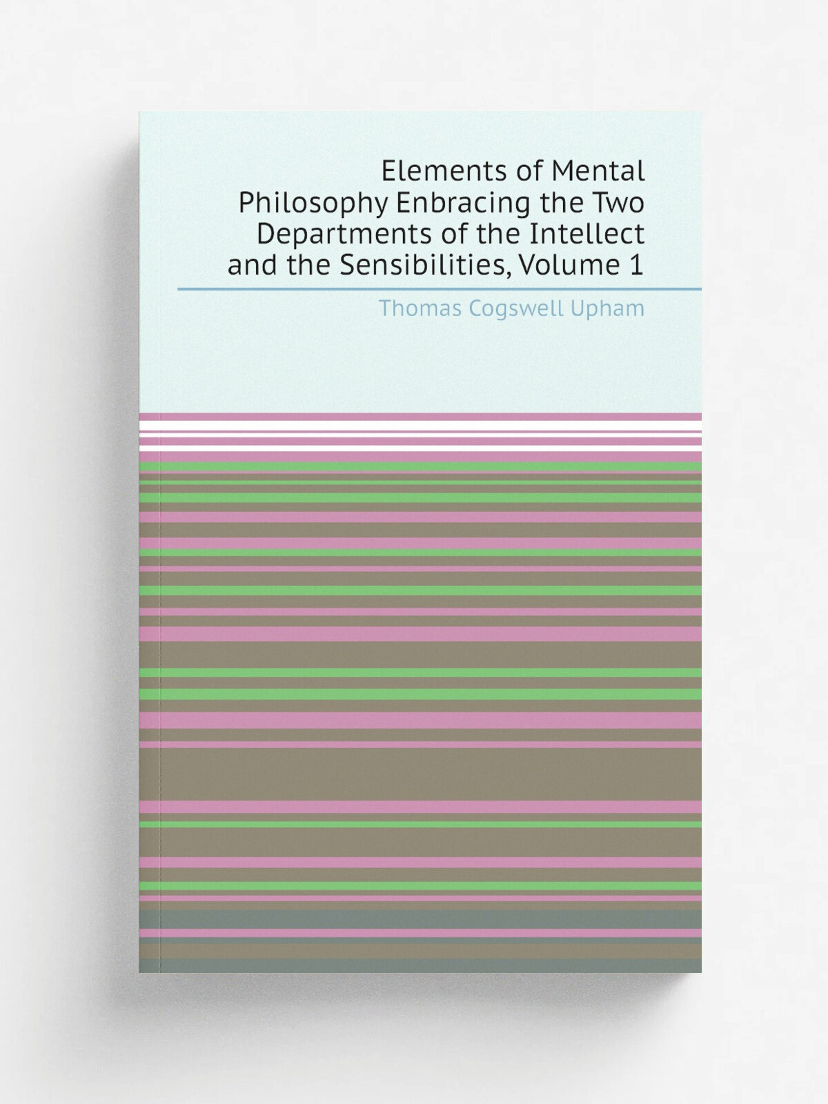 Elements of Mental Philosophy Enbracing the Two Departments of the Intellect and the Sensibilities, Volume 1