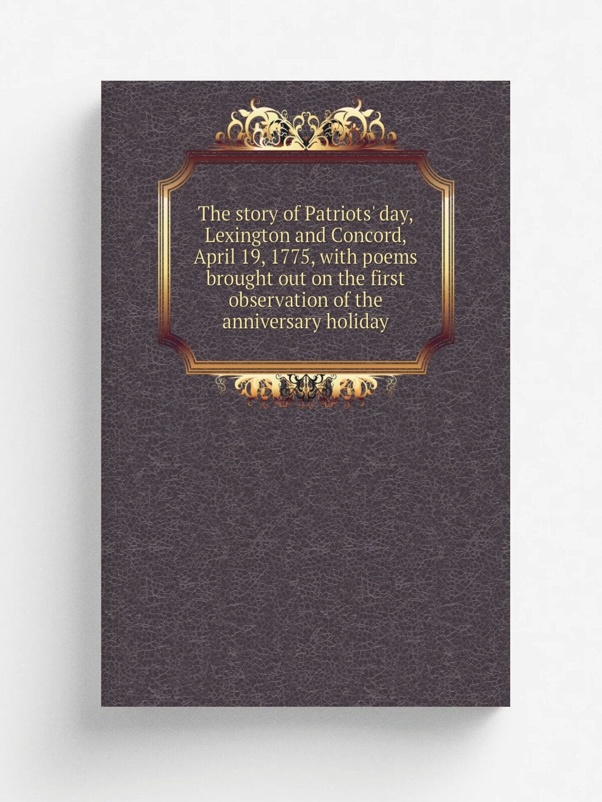 The story of Patriots' day, Lexington and Concord, April 19, 1775, with poems brought out on the first observation of the anniversary holiday