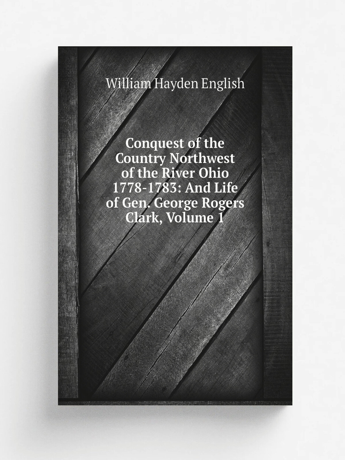 Conquest of the Country Northwest of the River Ohio 1778-1783: And Life of Gen. George Rogers Clark, Volume 1