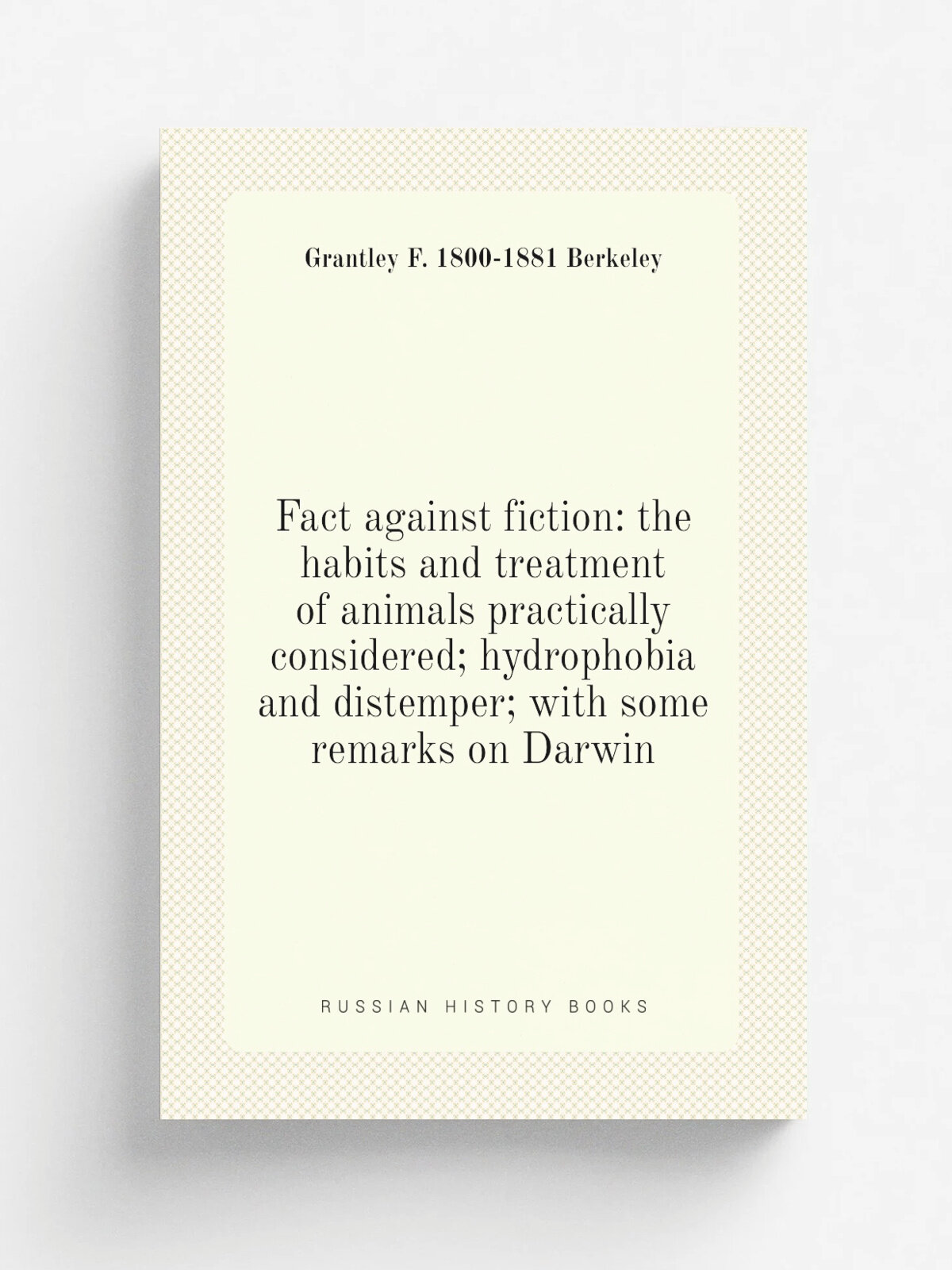Fact against fiction: the habits and treatment of animals practically considered; hydrophobia and distemper; with some remarks on Darwin | Grantley F…