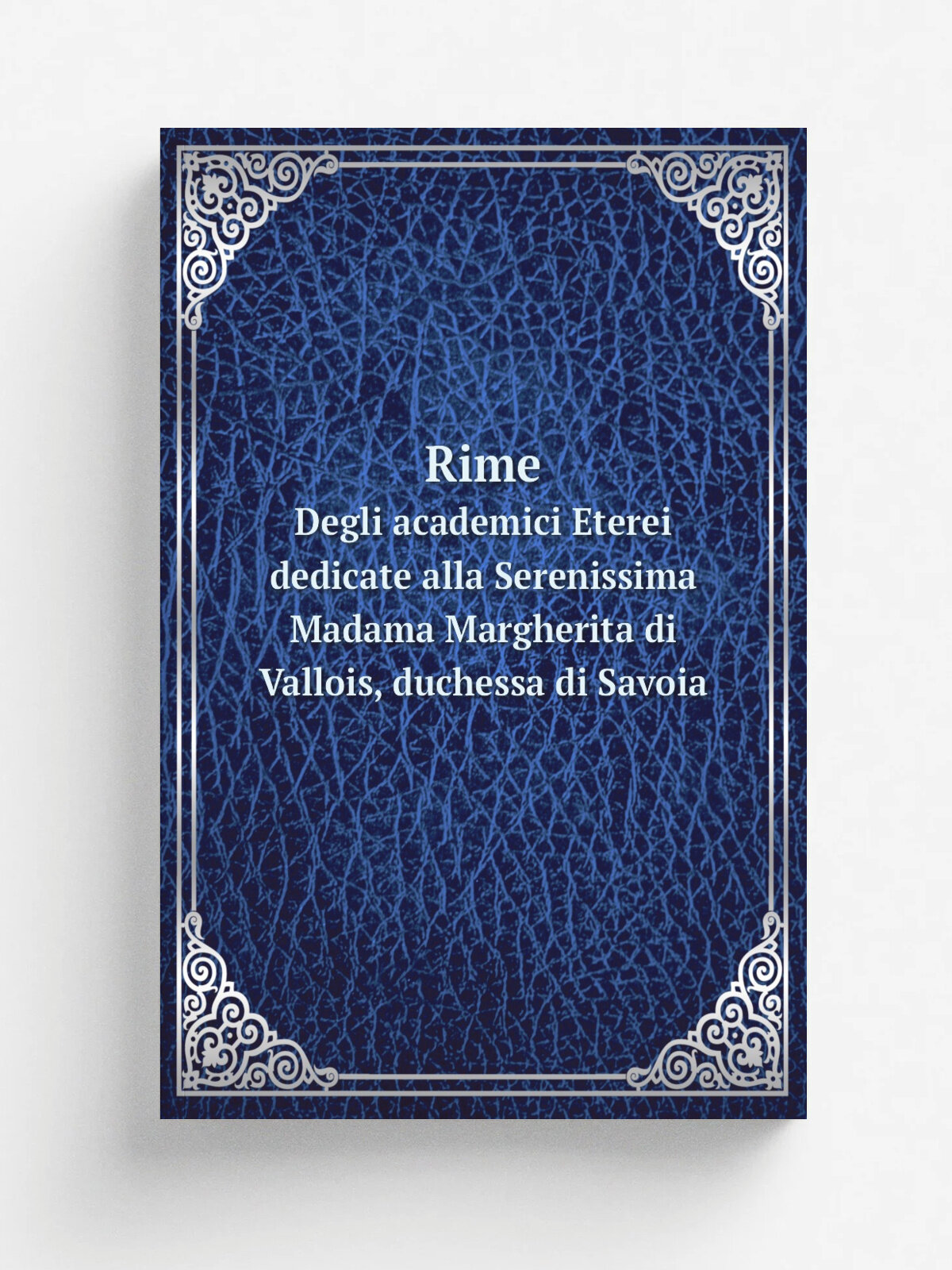 Rime. Degli academici Eterei dedicate alla Serenissima Madama Margherita di Vallois, duchessa di Savoia