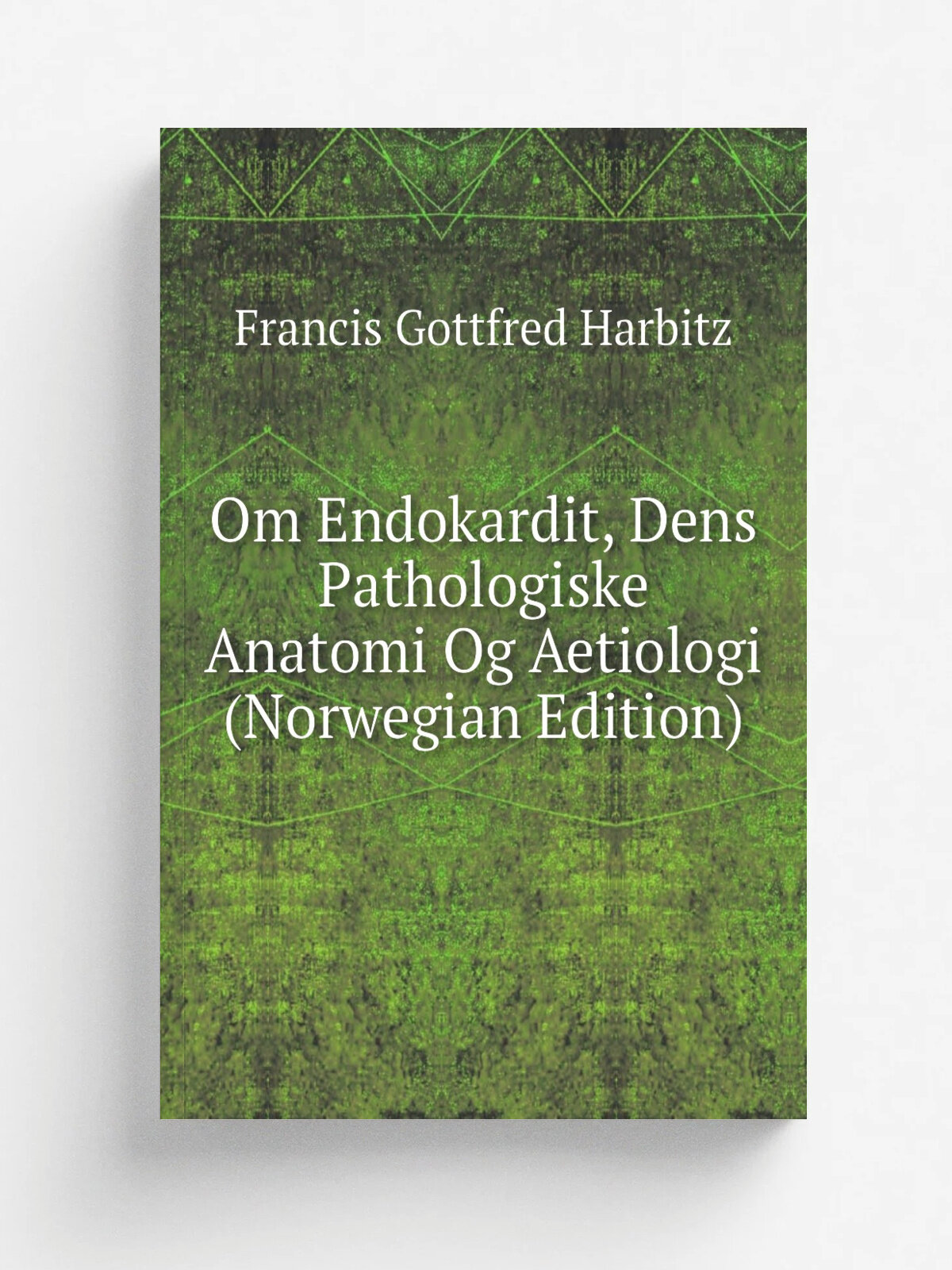 Om Endokardit, Dens Pathologiske Anatomi Og Aetiologi (Norwegian Edition)