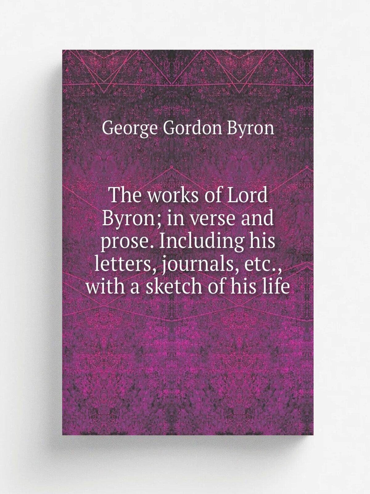 The works of Lord Byron; in verse and prose. Including his letters, journals, etc, with a sketch of his life | George Gordon Byron | Репринт