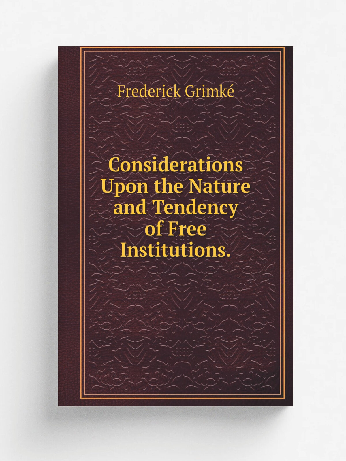 Considerations Upon the Nature and Tendency of Free Institutions. | Frederick Grimk. | Репринт