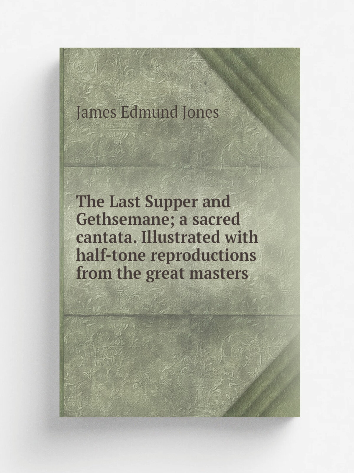 The Last Supper and Gethsemane; a sacred cantata. Illustrated with half-tone reproductions from the great masters