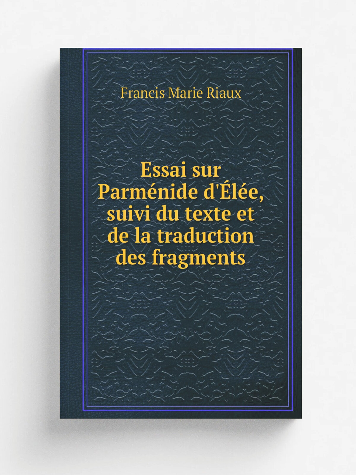Essai sur Parm.nide d'. l. e, suivi du texte et de la traduction des fragments | Francis Marie Riaux | 1840 | Репринт