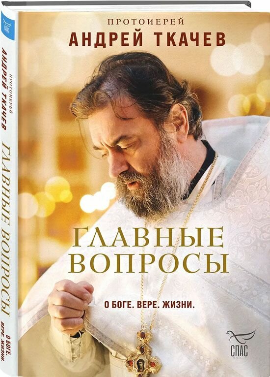 Главные вопросы: о Боге, вере, жизни. Ткачев Андрей, протоиерей. Эксмо, Москва