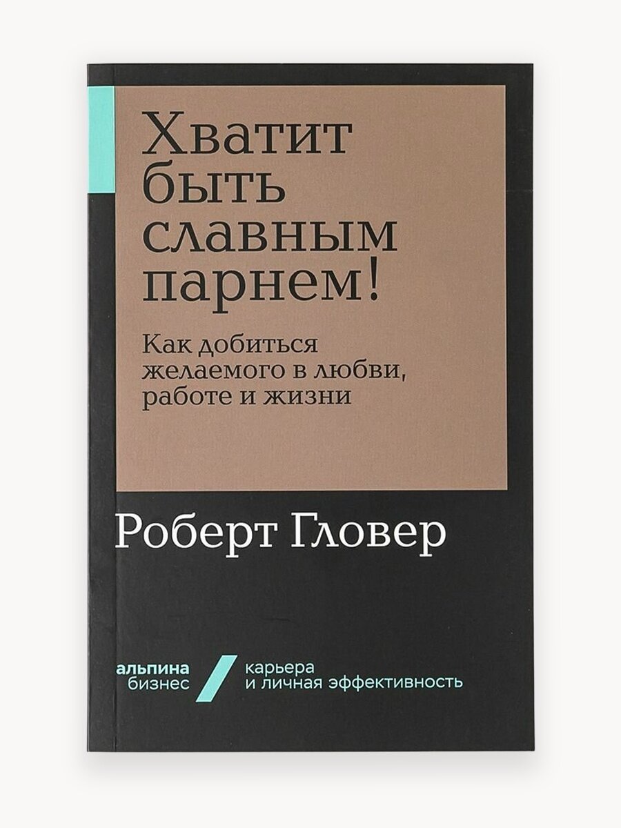 Книга "Хватит быть славным парнем! Как добиться желаемого в любви, работе и жизни" | Гловер Роберт