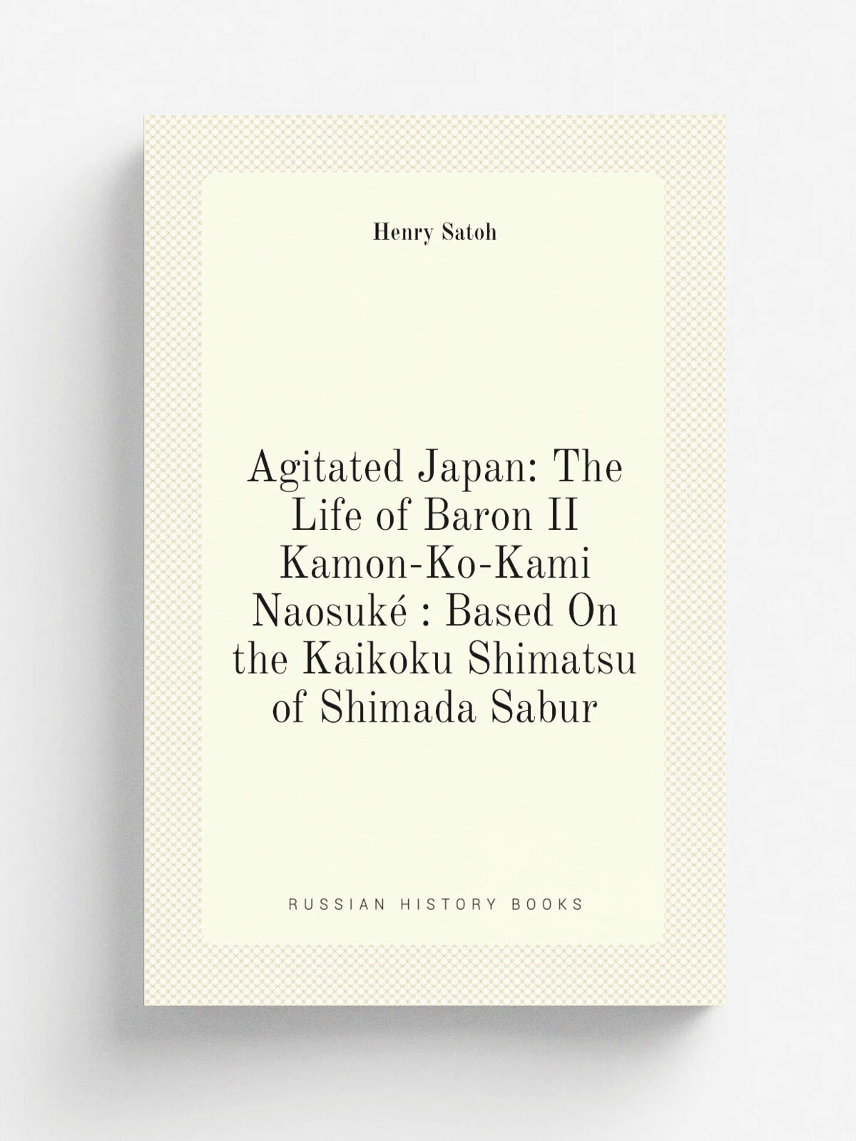 Agitated Japan: The Life of Baron II Kamon-Ko-Kami Naosuk. : Based On the Kaikoku Shimatsu of Shimada Sabur