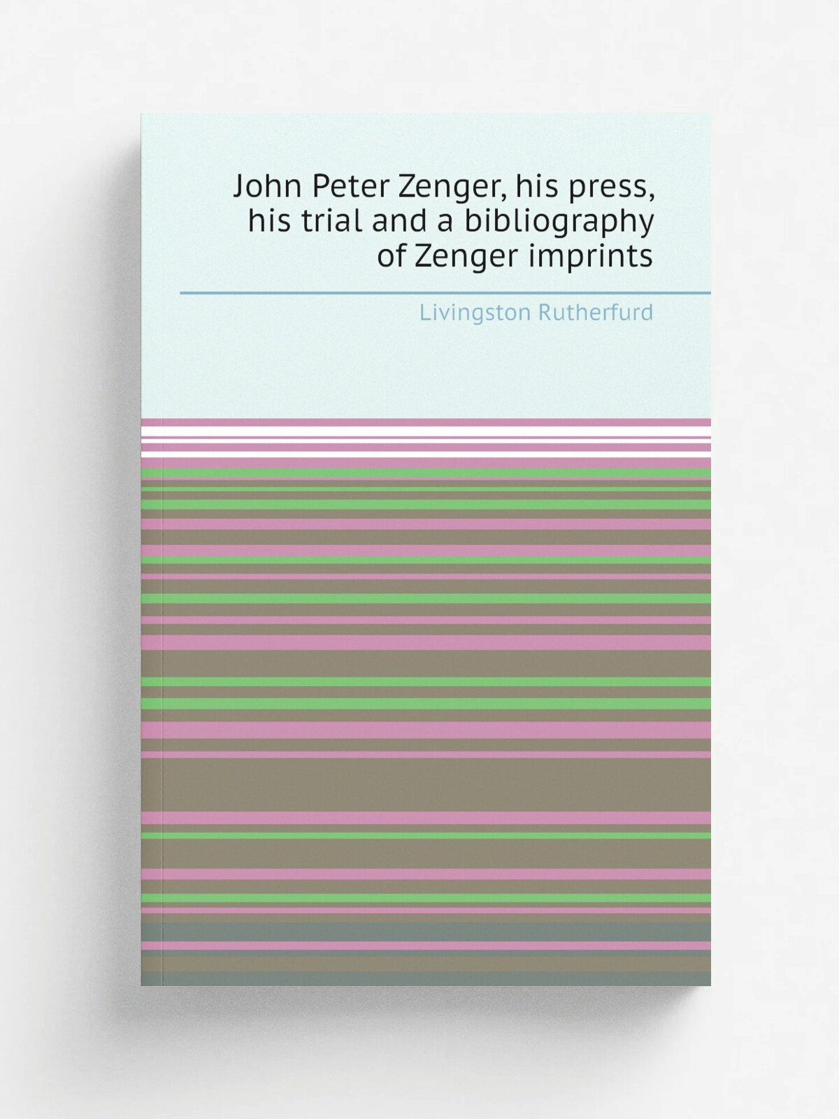 John Peter Zenger, his press, his trial and a bibliography of Zenger imprints