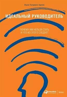 Идеальный руководитель: почему им нельзя стать и что из этого следует. Адизес И. К.