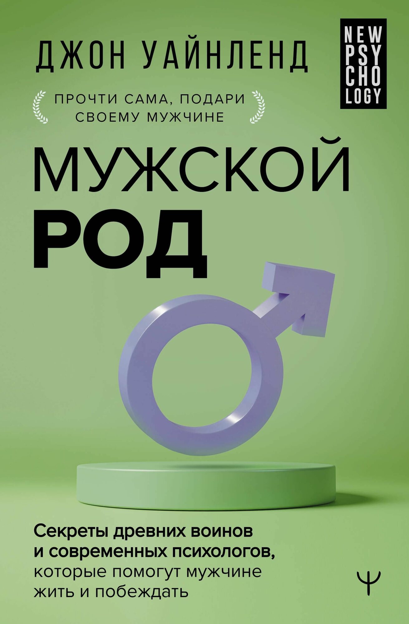 Мужской род. Секреты древних воинов и современных психологов, которые помогут мужчине жить и побежда