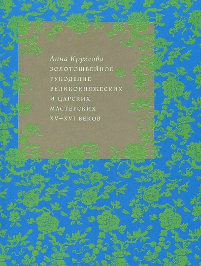 Круглова А. Р. Золотошвейное рукоделие великокняжеских и царских мастерских XV–XVI веков