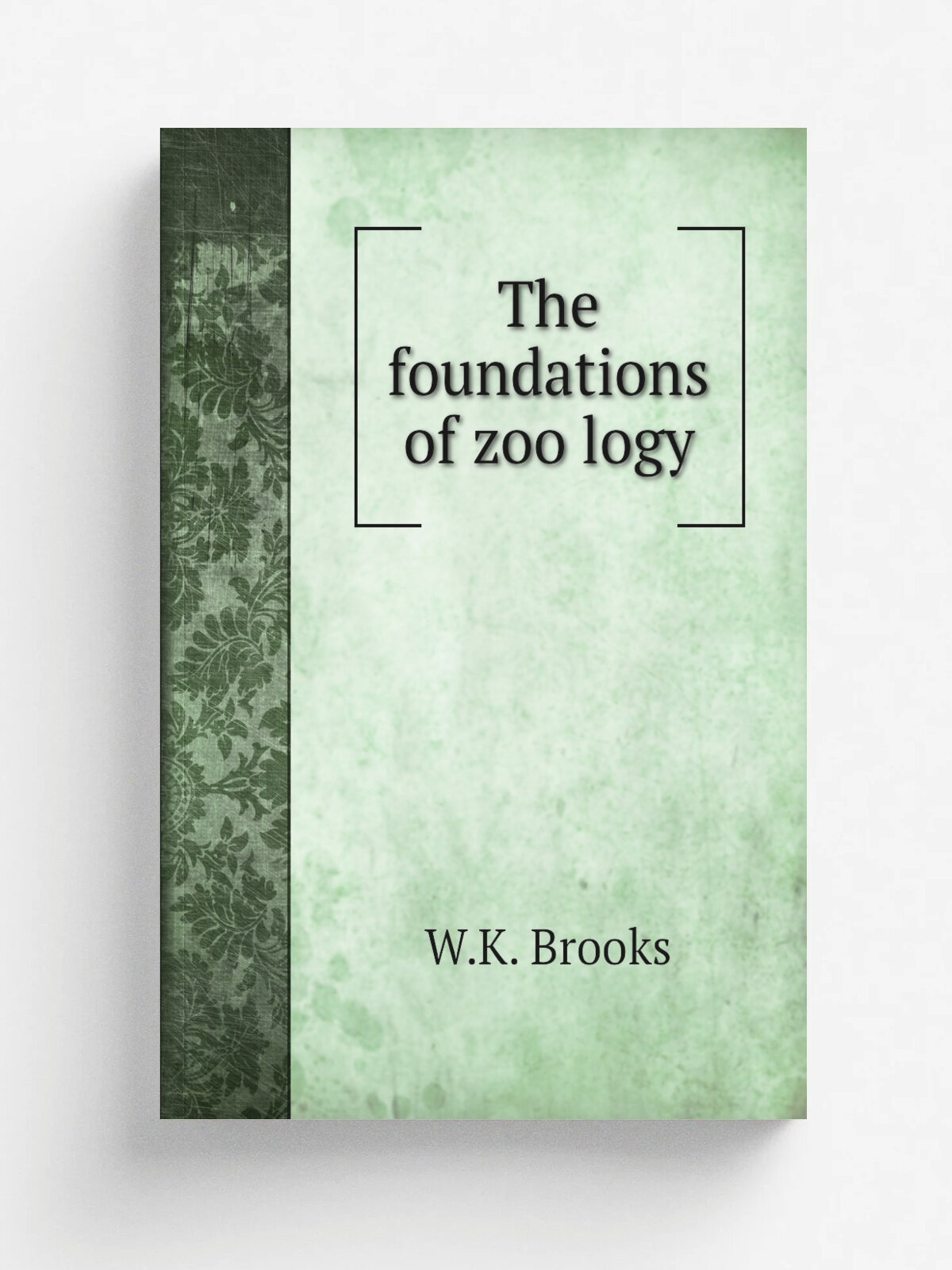 The foundations of zoo.logy | W.K. Brooks | 1899 | New York, The Macmillan Company; London, Macmillan | Репринт
