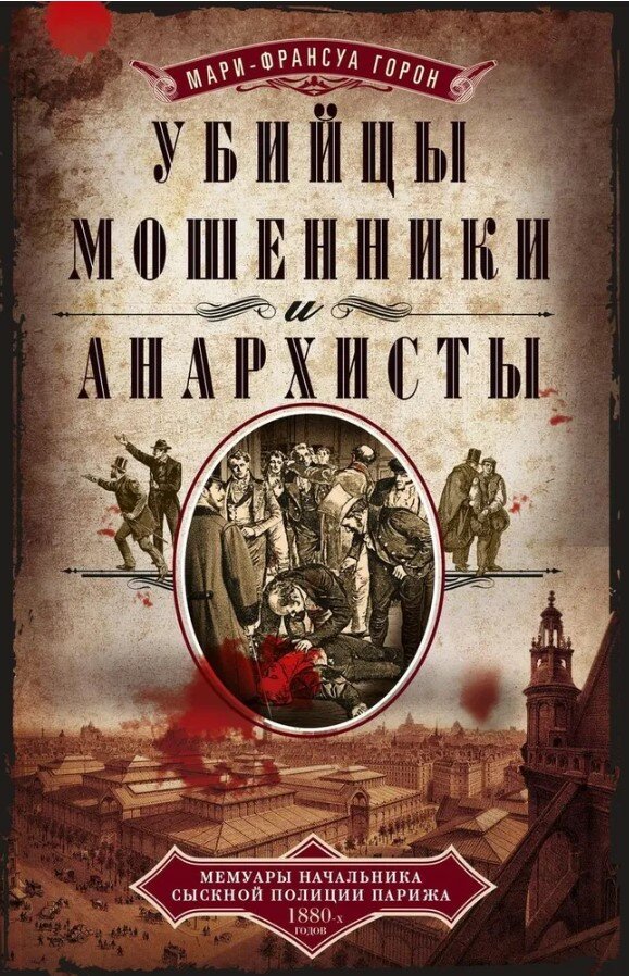 Убийцы, мошенники и анархисты. Мемуары начальника сыскной полиции Парижа 1880х годов