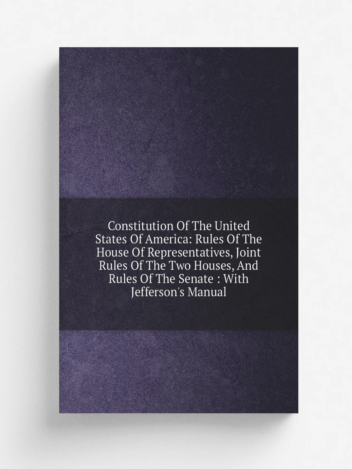 Constitution Of The United States Of America: Rules Of The House Of Representatives, Joint Rules Of The Two Houses, And Rules Of The Senate : With Je…