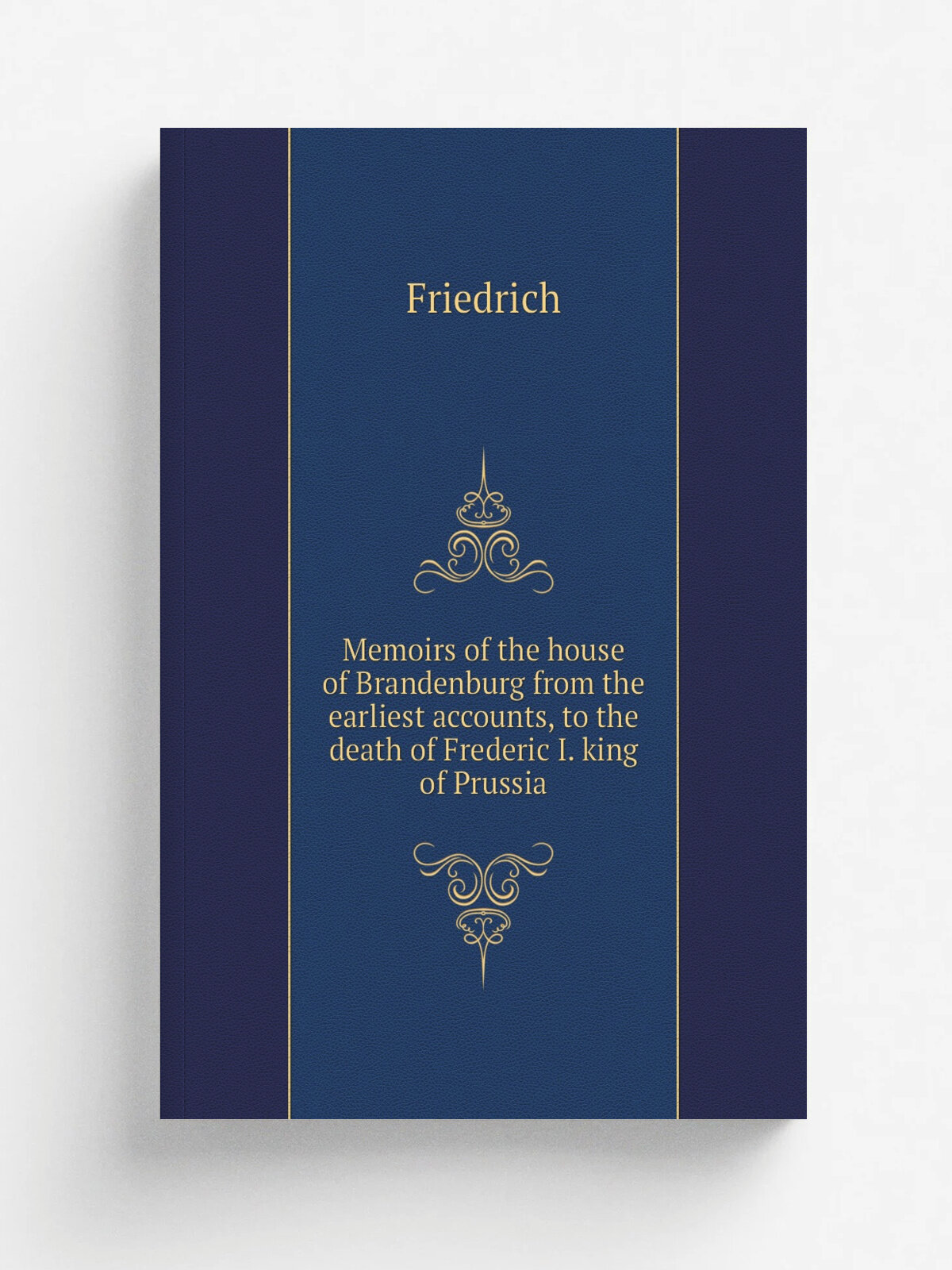 Memoirs of the house of Brandenburg from the earliest accounts, to the death of Frederic I. king of Prussia