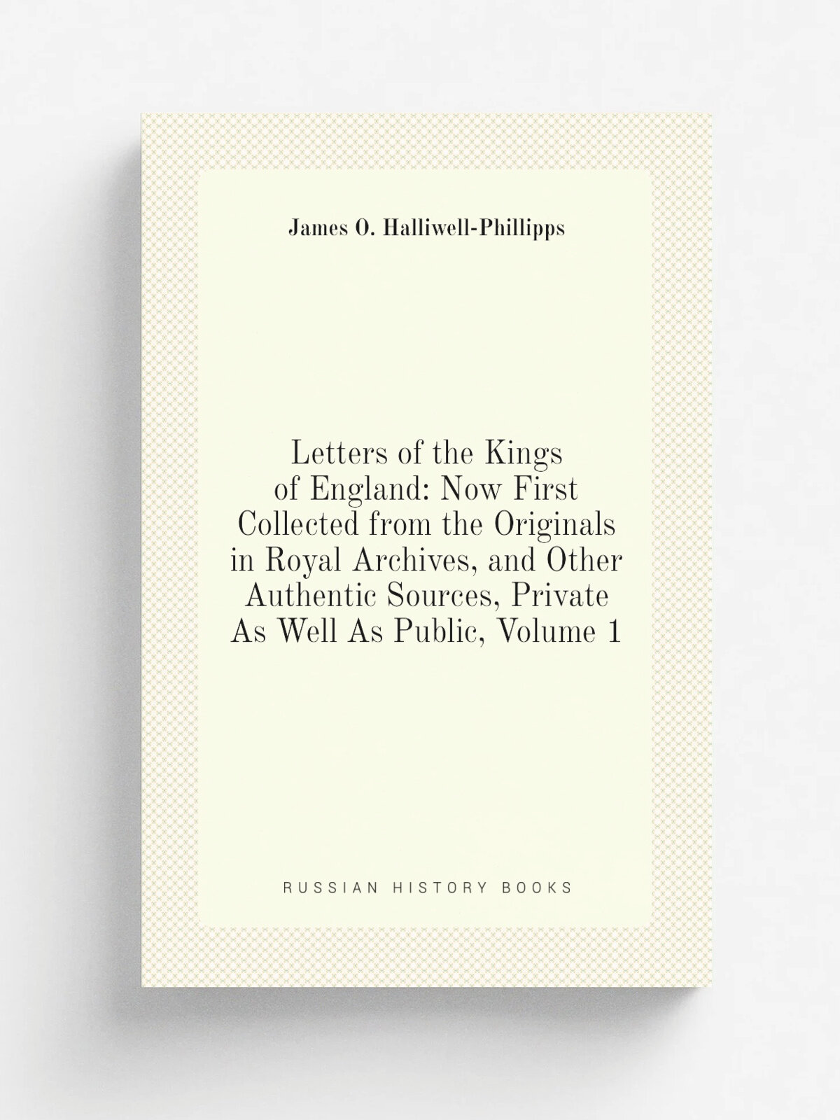 Letters of the Kings of England: Now First Collected from the Originals in Royal Archives, and Other Authentic Sources, Private As Well As Public, Vo…