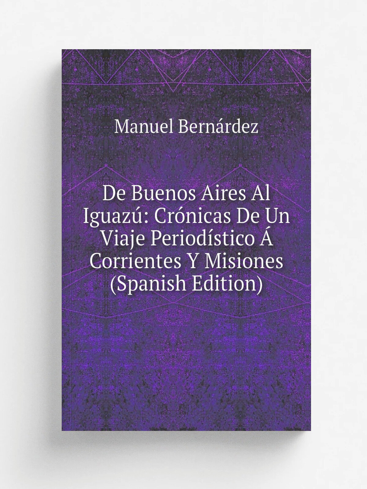 De Buenos Aires Al Iguaz: Cr.nicas De Un Viaje Period.stico . Corrientes Y Misiones (Spanish Edition)