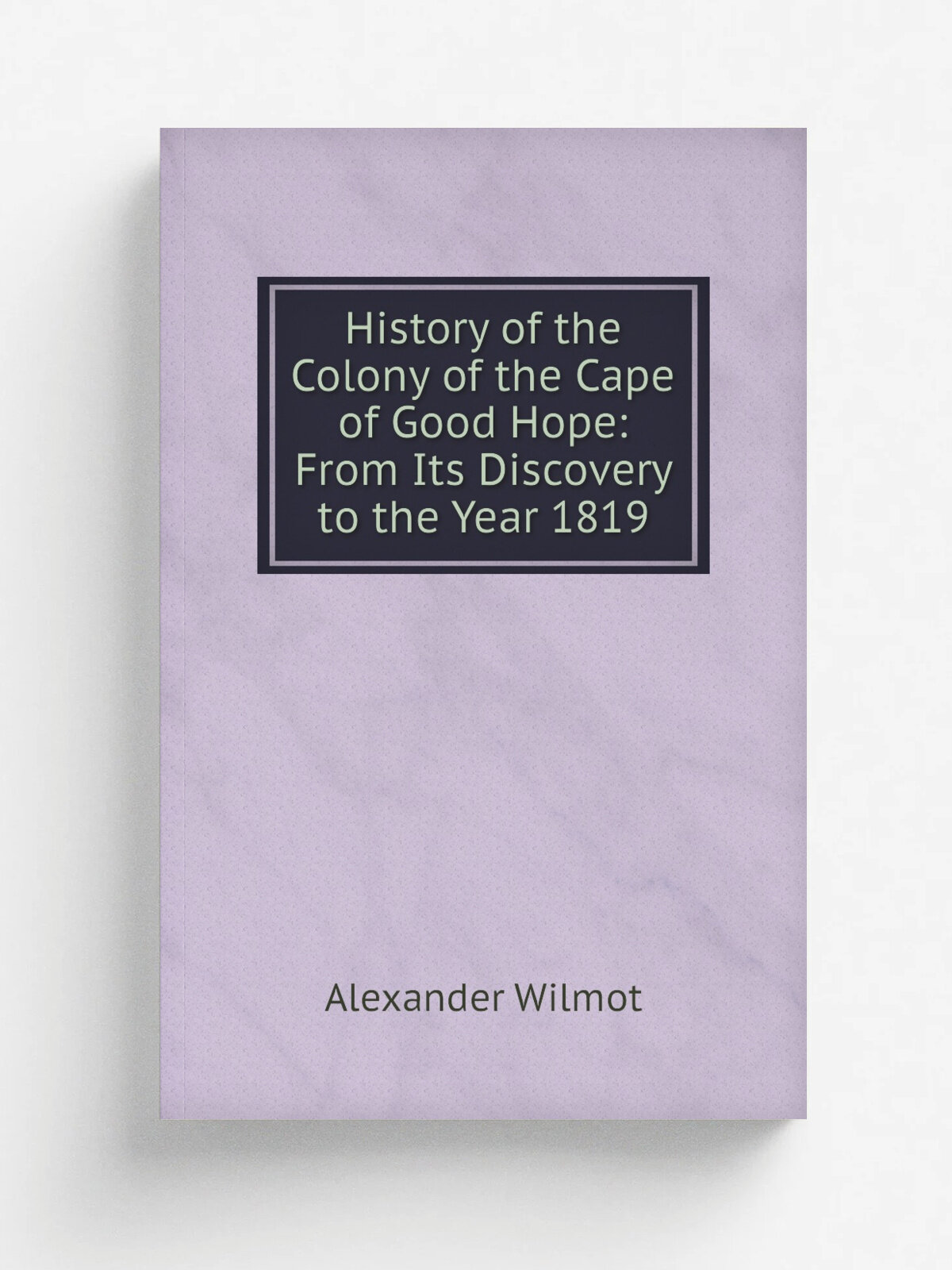 History of the Colony of the Cape of Good Hope: From Its Discovery to the Year 1819