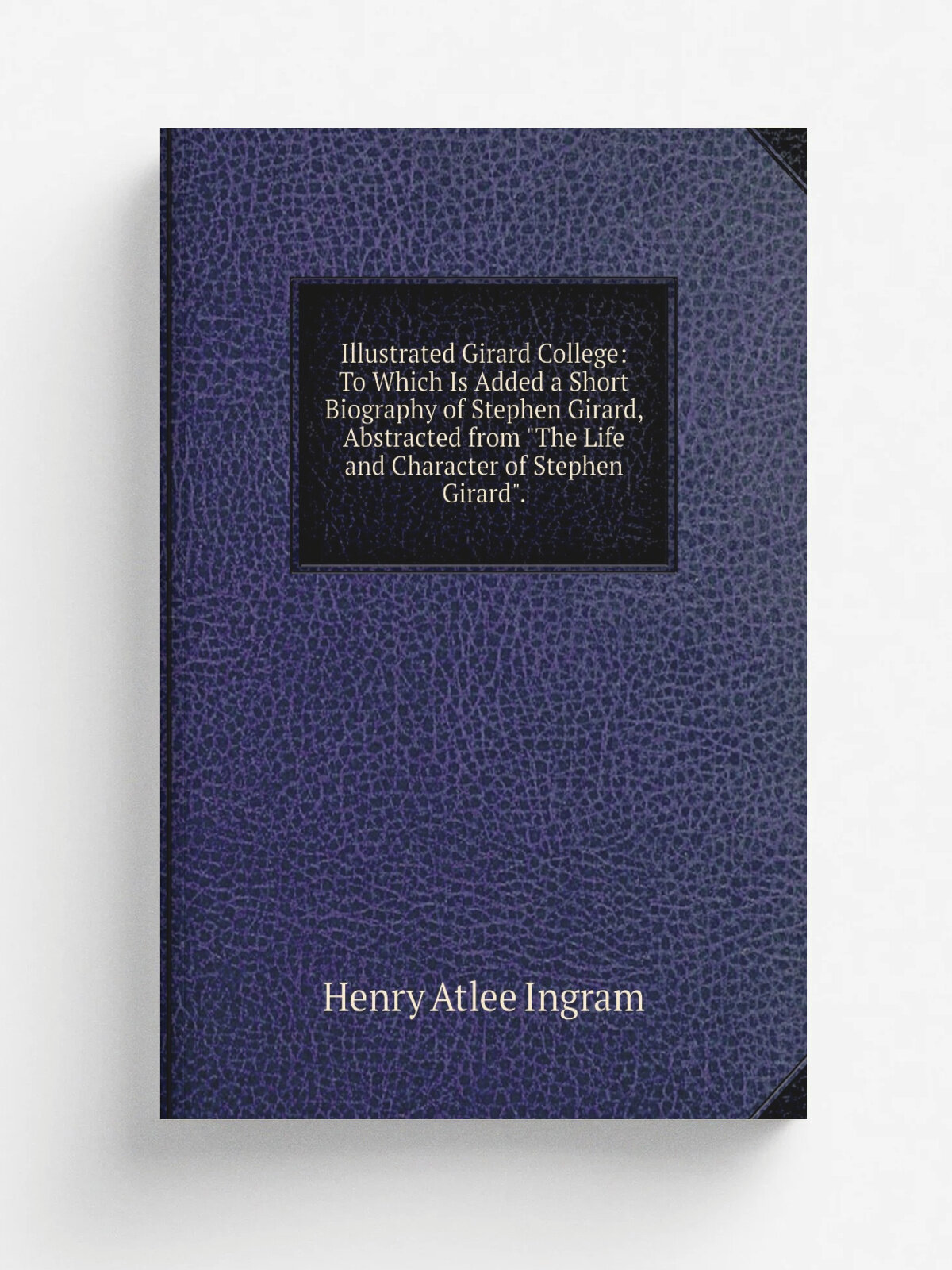Illustrated Girard College: To Which Is Added a Short Biography of Stephen Girard, Abstracted from "The Life and Character of Stephen Girard". | Henr…