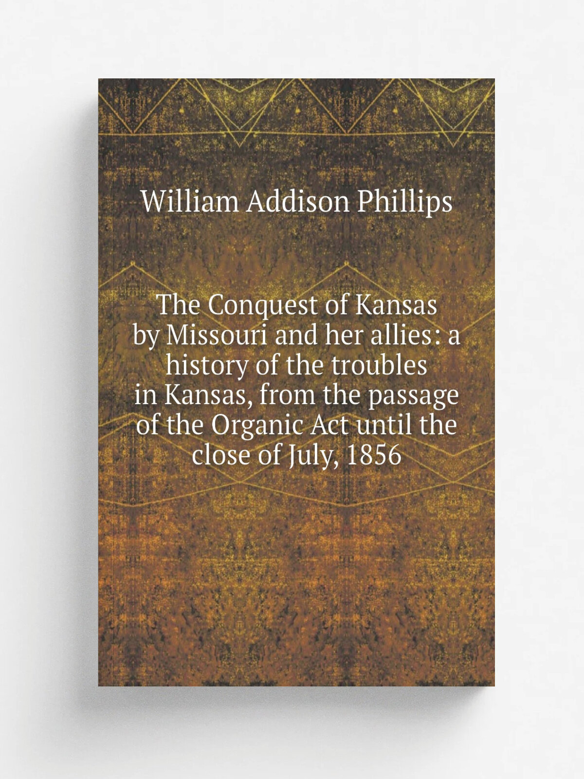 The Conquest of Kansas by Missouri and her allies: a history of the troubles in Kansas, from the passage of the Organic Act until the close of July, …