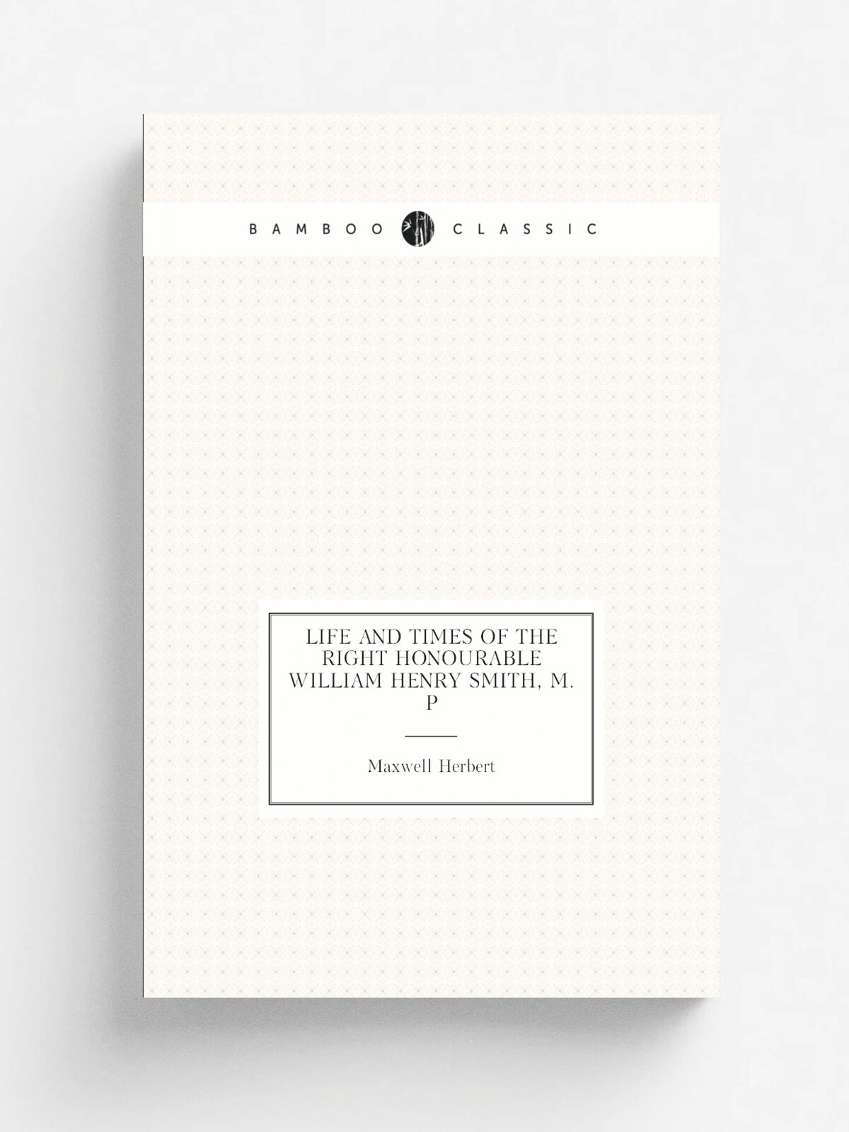 Life and times of the Right Honourable William Henry Smith, M.P