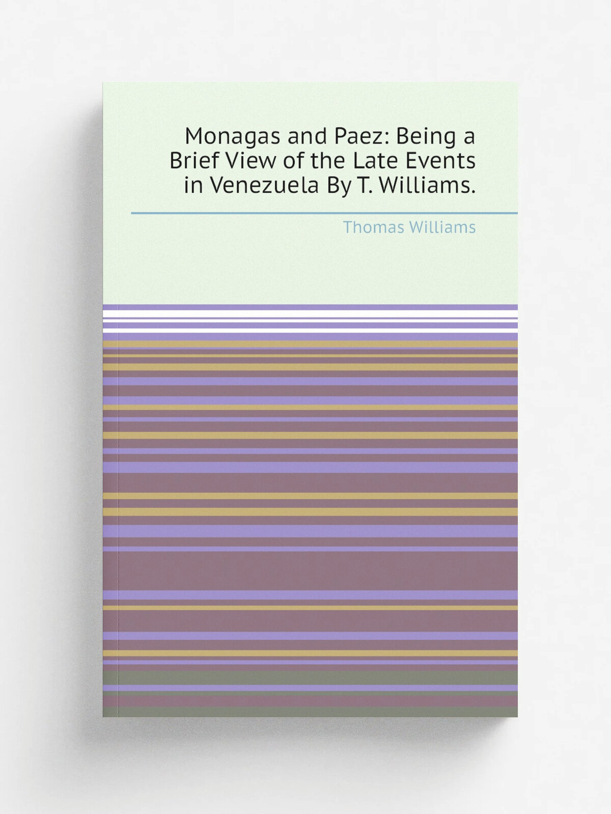 Monagas and Paez: Being a Brief View of the Late Events in Venezuela By T. Williams.