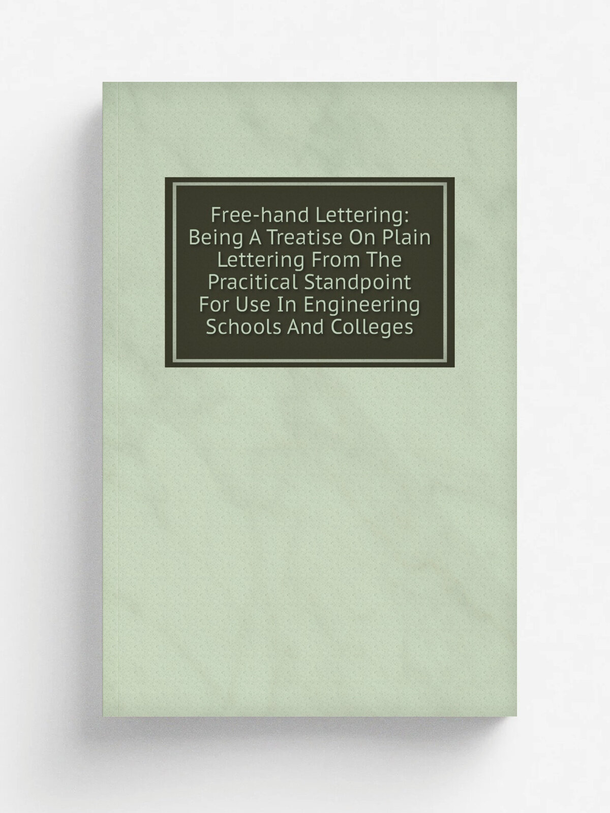 Free-hand Lettering: Being A Treatise On Plain Lettering From The Pracitical Standpoint For Use In Engineering Schools And Colleges
