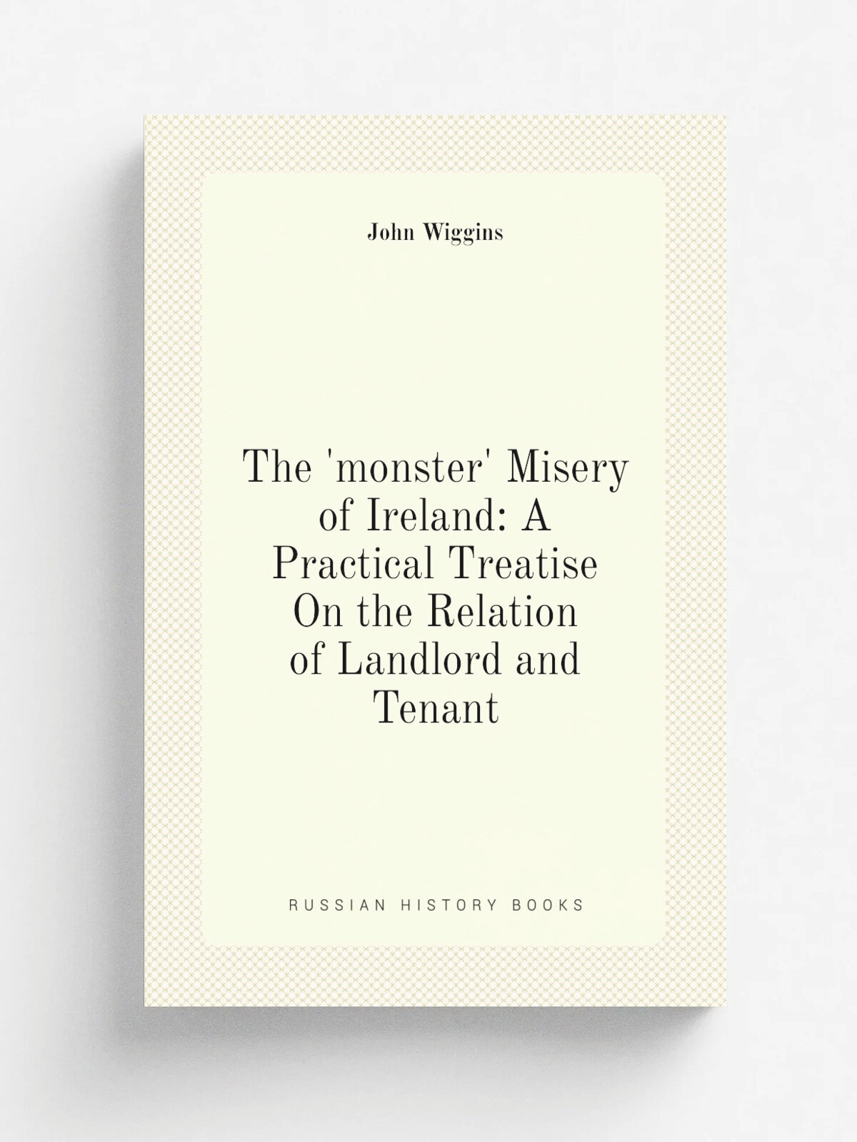 The 'monster' Misery of Ireland: A Practical Treatise On the Relation of Landlord and Tenant