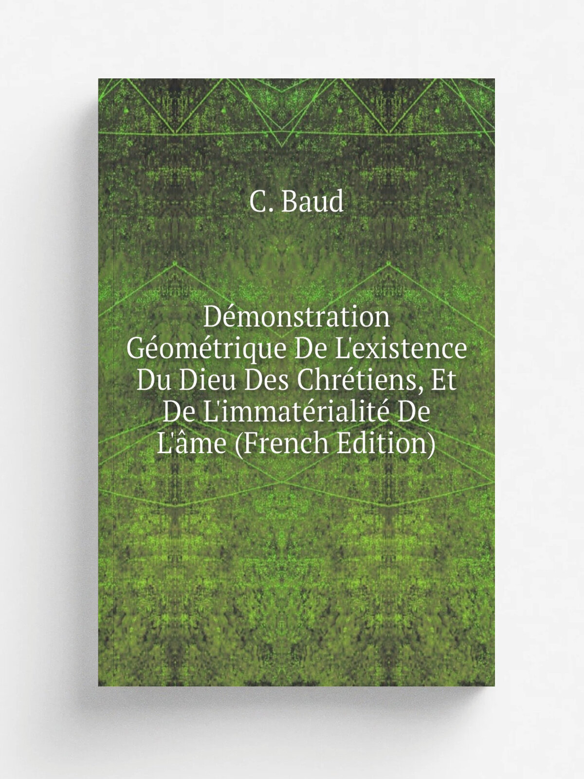 D.monstration G.om.trique De L'existence Du Dieu Des Chr.tiens, Et De L'immat. rialit. De L'. me (French Edition) | C. Baud | Репринт