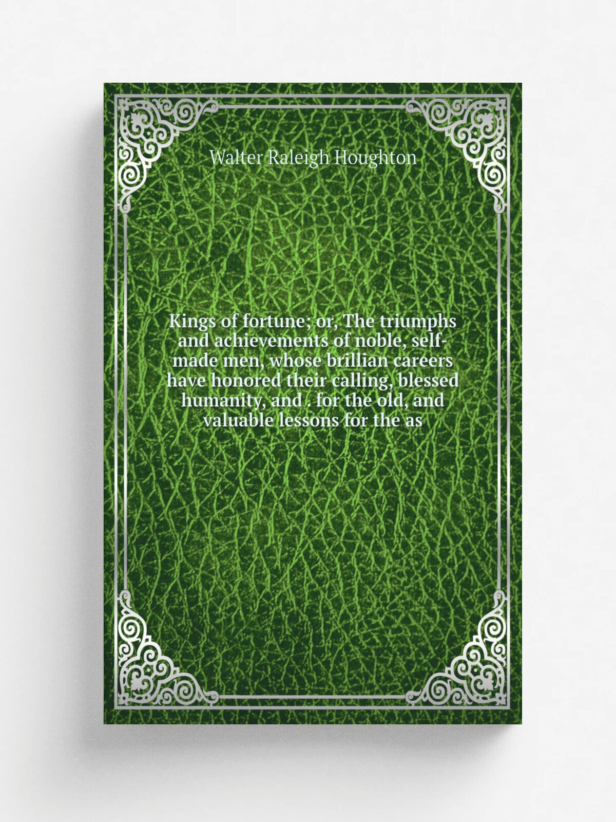 Kings of fortune; or, The triumphs and achievements of noble, self-made men, whose brillian careers have honored their calling, blessed humanity, and…