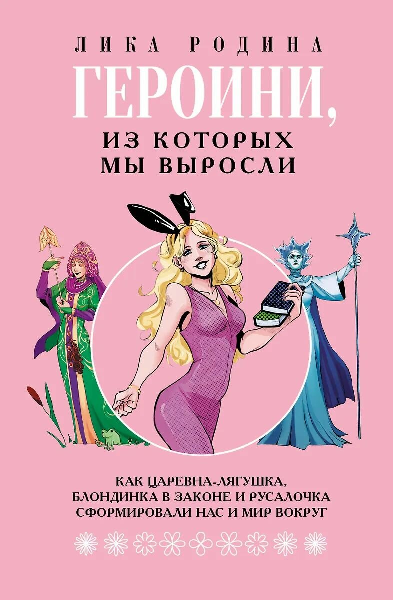 Культурологическое исследование АСТ Героини, из которых мы выросли. Как Царевна-Лягушка, Блондинка в законе и Русалочка сформировали нас и мир вокруг Лика Родина, 2025 г