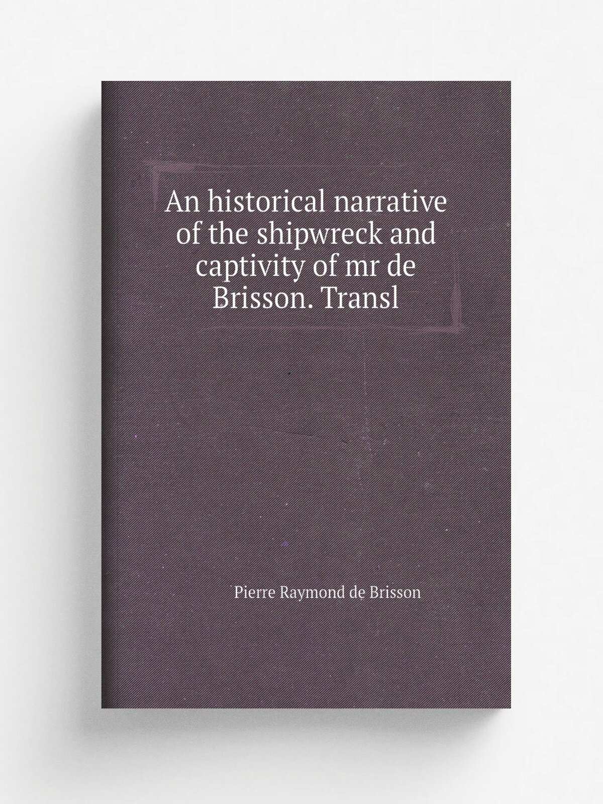 An historical narrative of the shipwreck and captivity of mr de Brisson. Transl