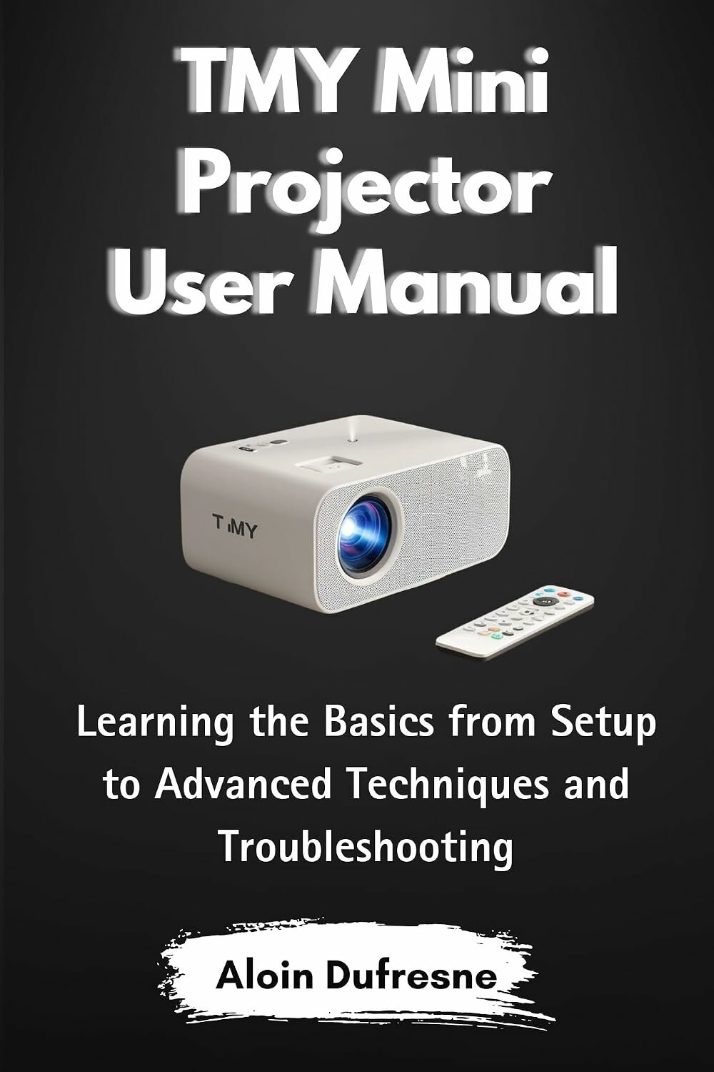 TMY Mini Projector User Manual: Learning the Basics from Setup to Advanced Techniques and Troubleshooting，Reprinted paperback book