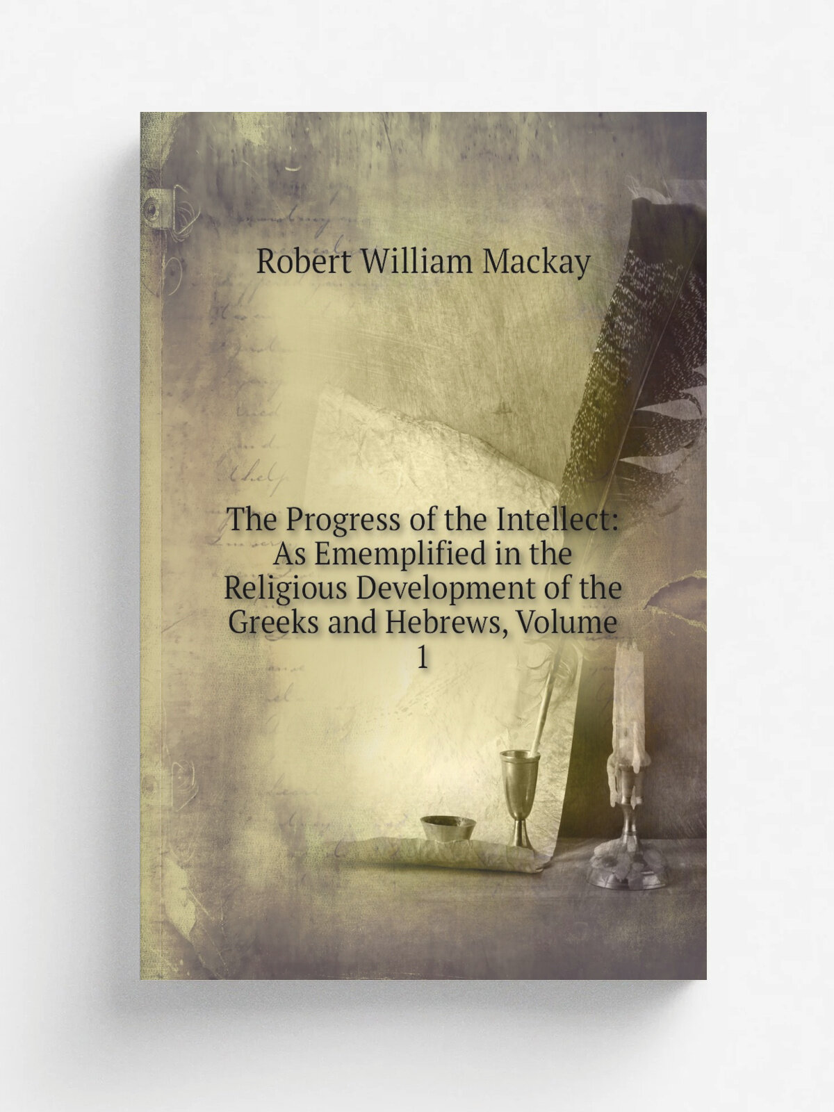 The Progress of the Intellect: As Ememplified in the Religious Development of the Greeks and Hebrews, Volume 1