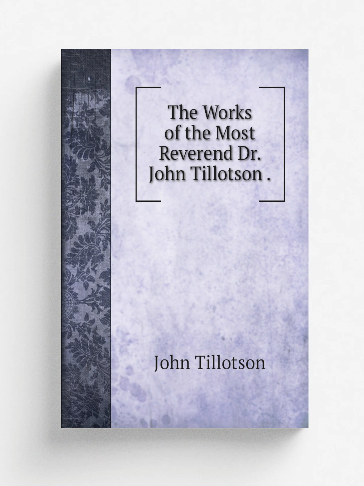 The Works of the Most Reverend Dr. John Tillotson .