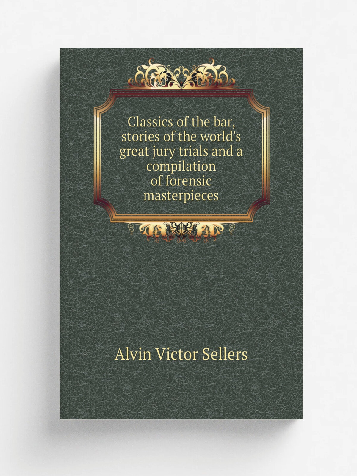 Classics of the bar, stories of the world's great jury trials and a compilation of forensic masterpieces