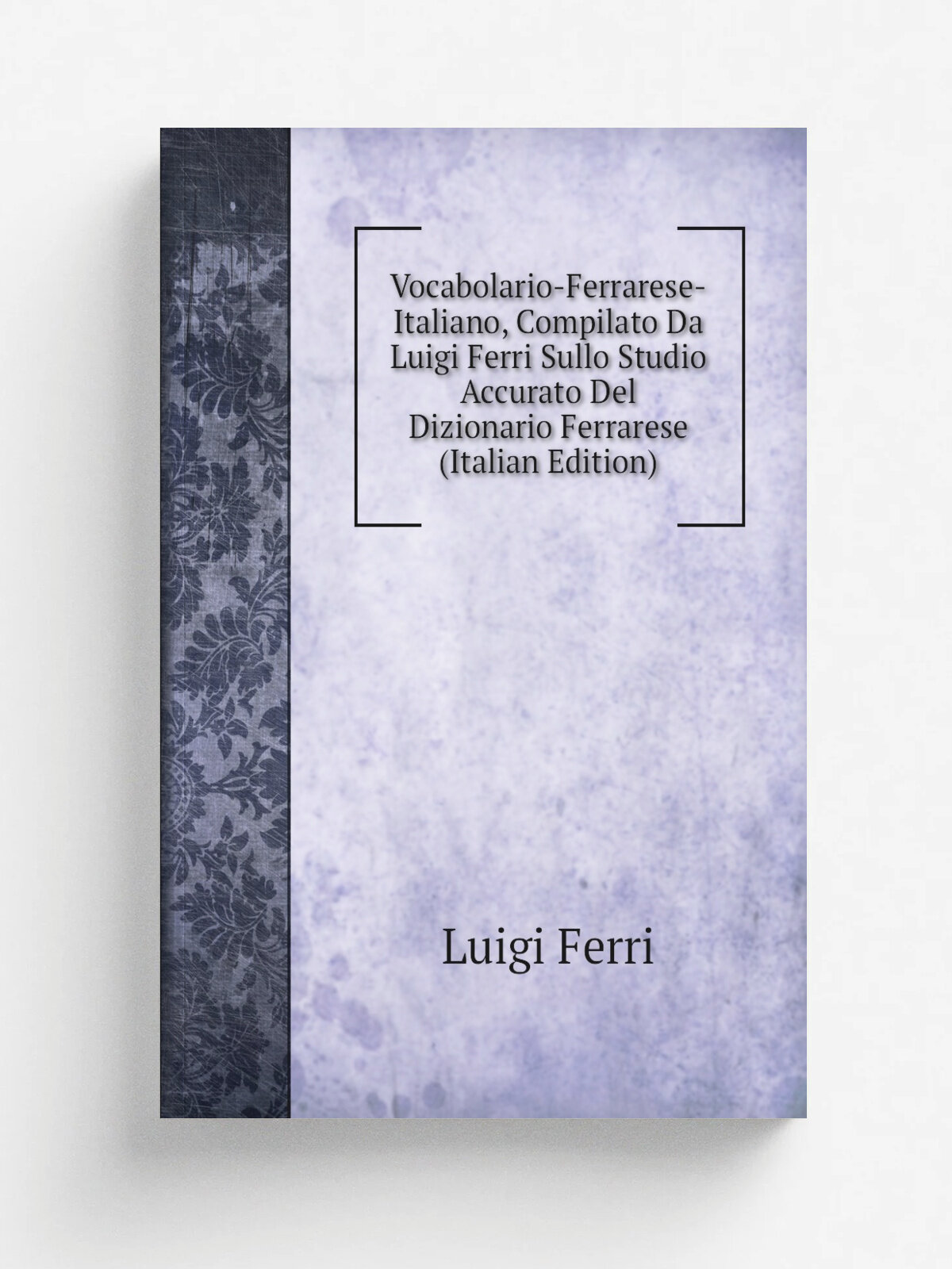 Vocabolario-Ferrarese-Italiano, Compilato Da Luigi Ferri Sullo Studio Accurato Del Dizionario Ferrarese (Italian Edition) | Luigi Ferri | Репринт
