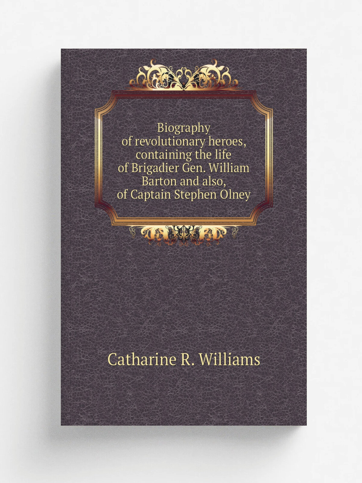 Biography of revolutionary heroes, containing the life of Brigadier Gen. William Barton and also, of Captain Stephen Olney