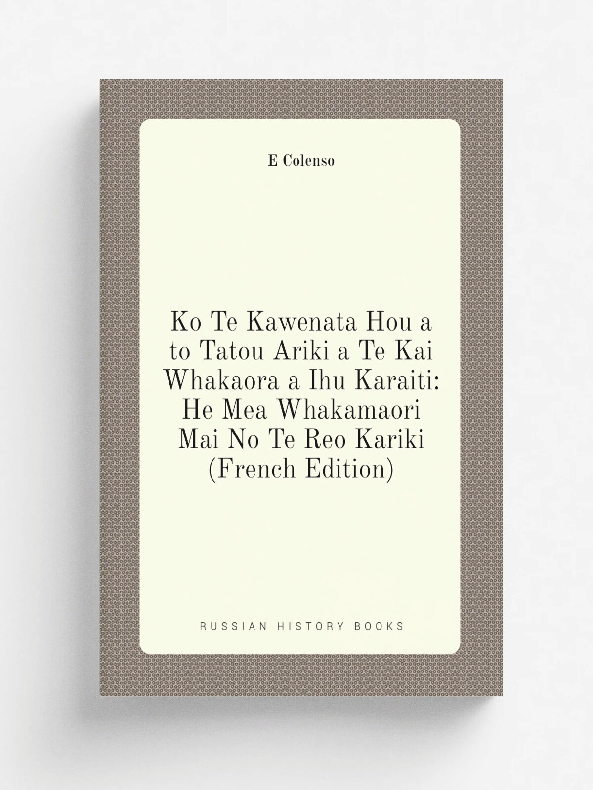 Ko Te Kawenata Hou a to Tatou Ariki a Te Kai Whakaora a Ihu Karaiti: He Mea Whakamaori Mai No Te Reo Kariki (French Edition) | E Colenso | Репринт