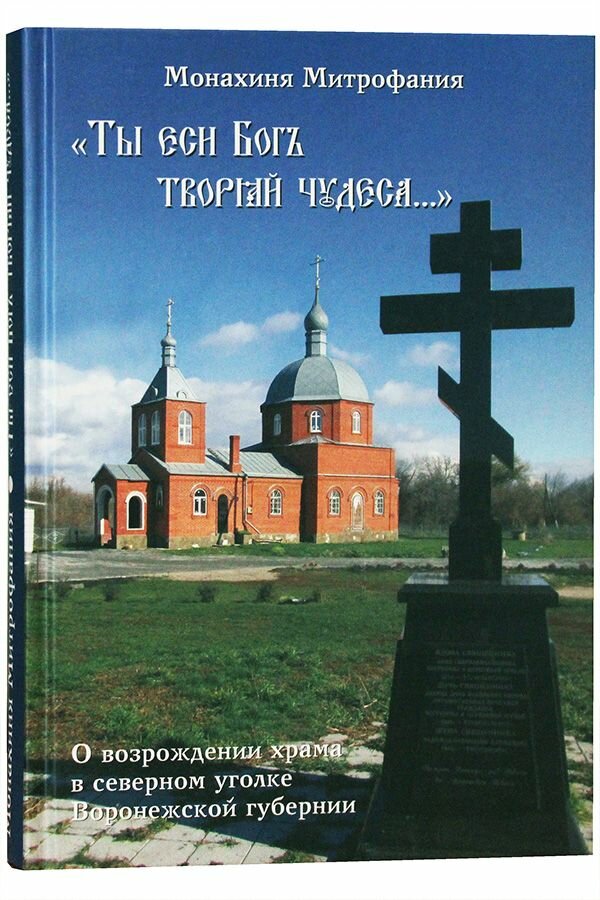 Ты еси Бог творяй чудеса : О возрождении храма в северном уголке Воронежской губернии. Иванова Митрофания, монахиня. Профонд