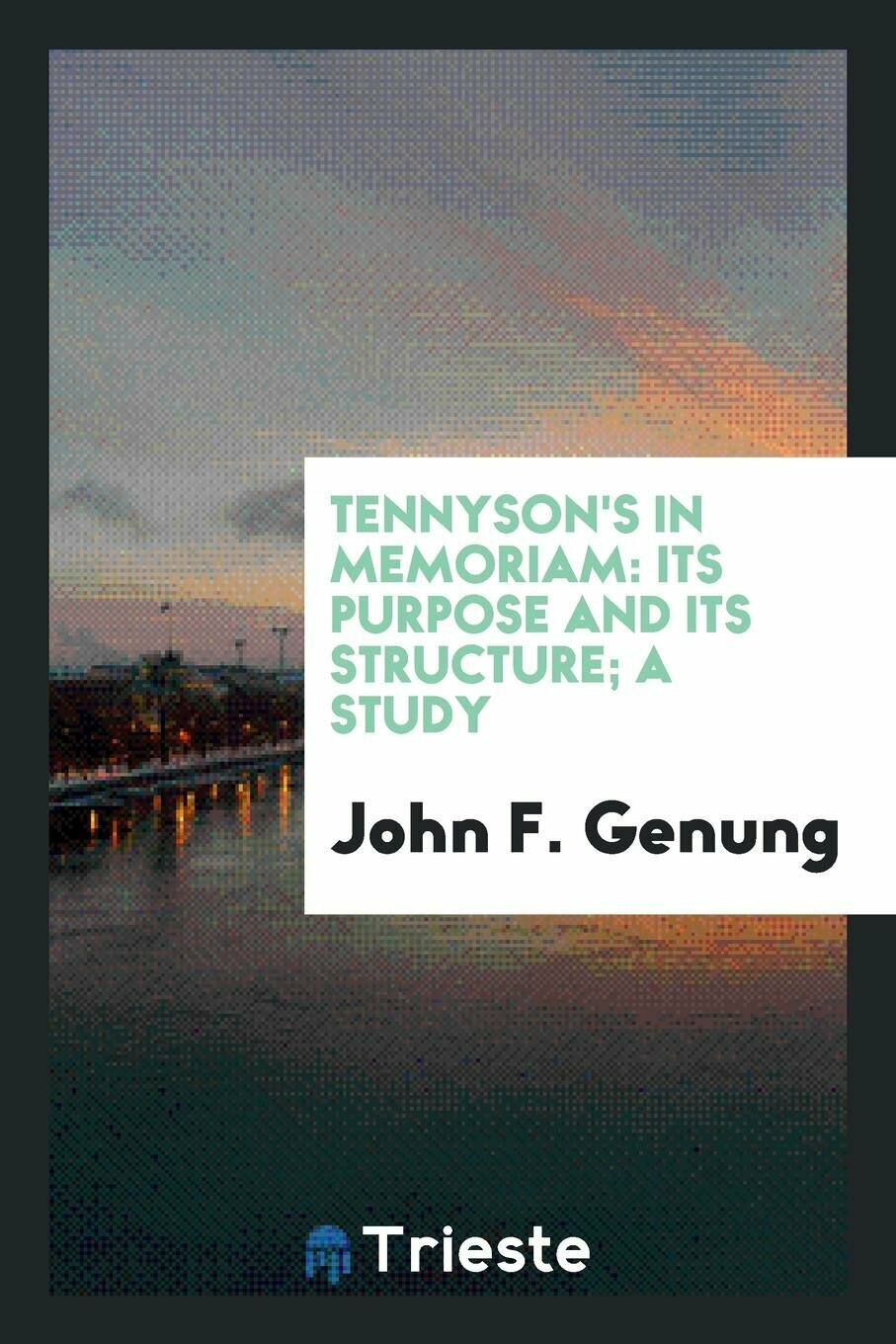 Tennyson's In memoriam. its purpose and its structure ; a study