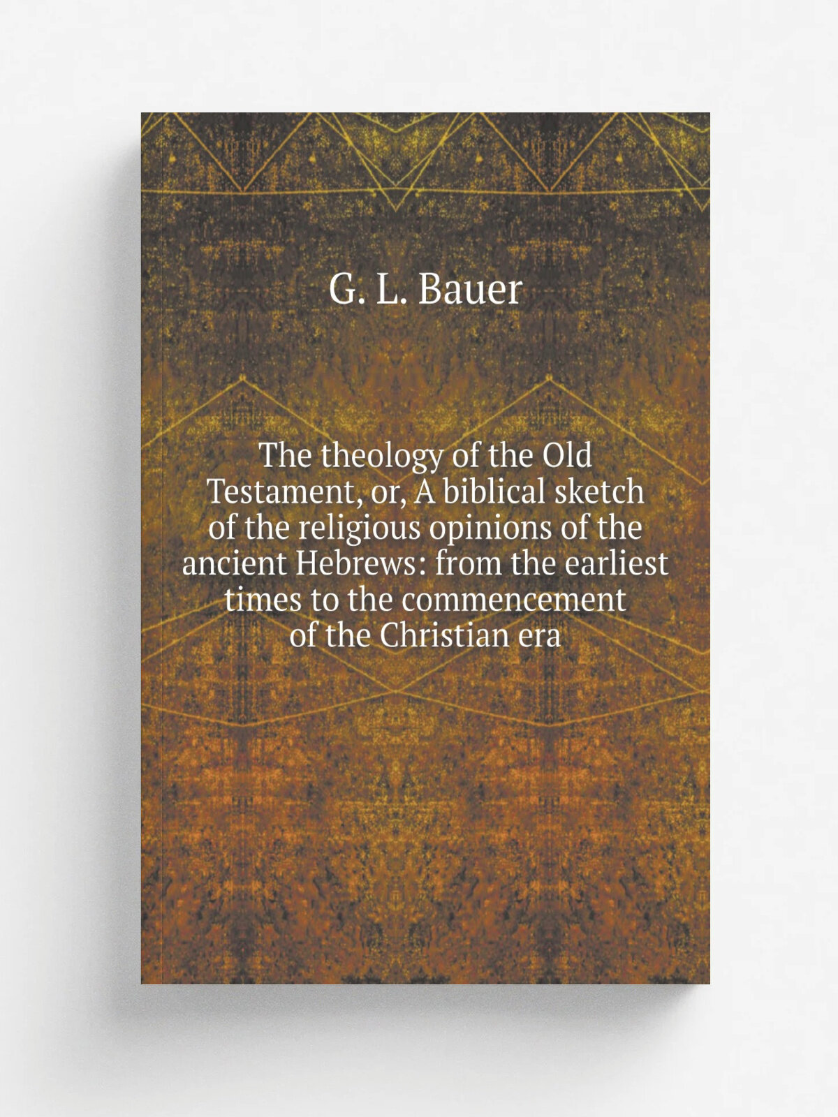 The theology of the Old Testament, or, A biblical sketch of the religious opinions of the ancient Hebrews: from the earliest times to the commencemen…