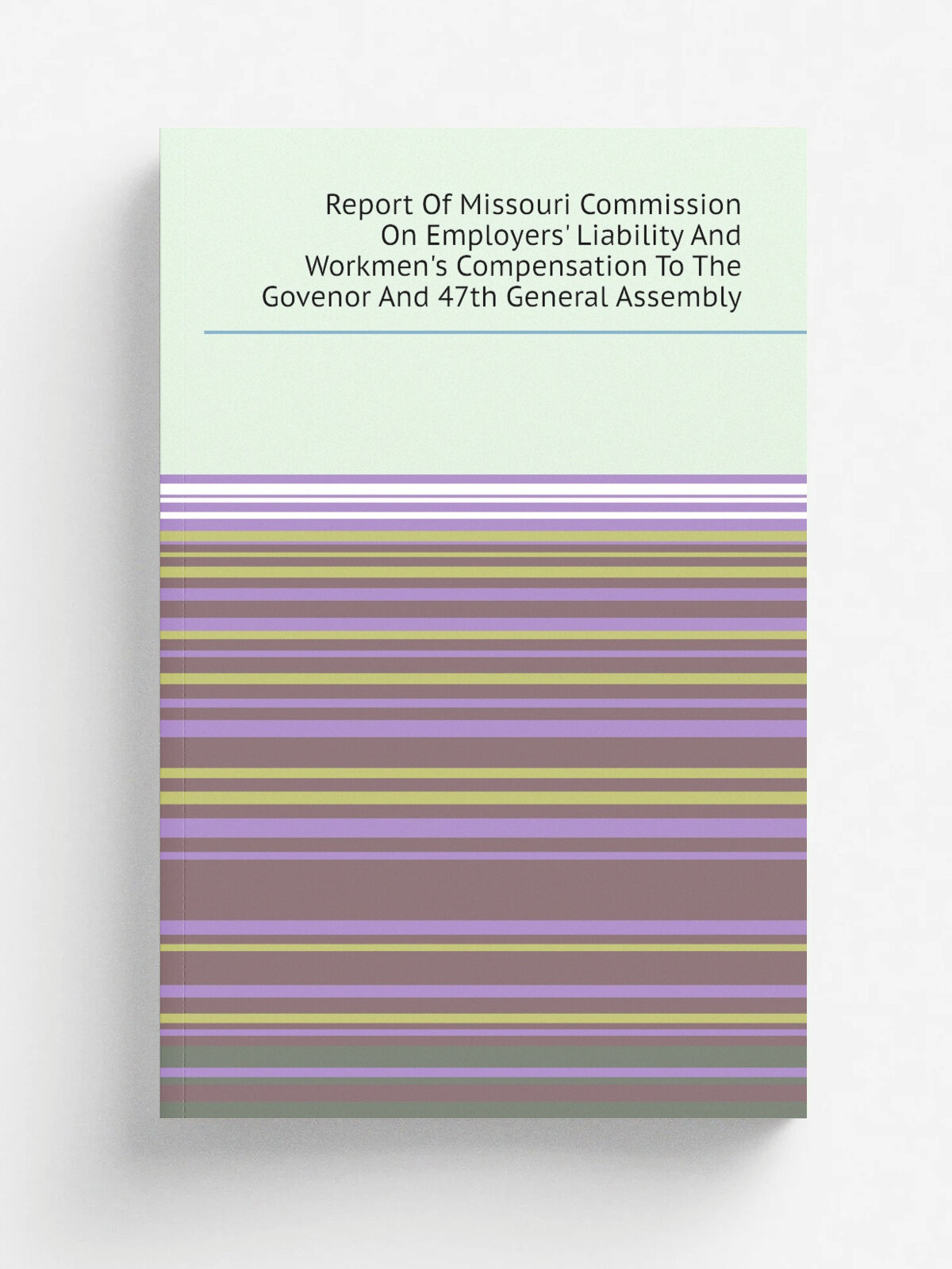 Report Of Missouri Commission On Employers' Liability And Workmen's Compensation To The Govenor And 47th General Assembly