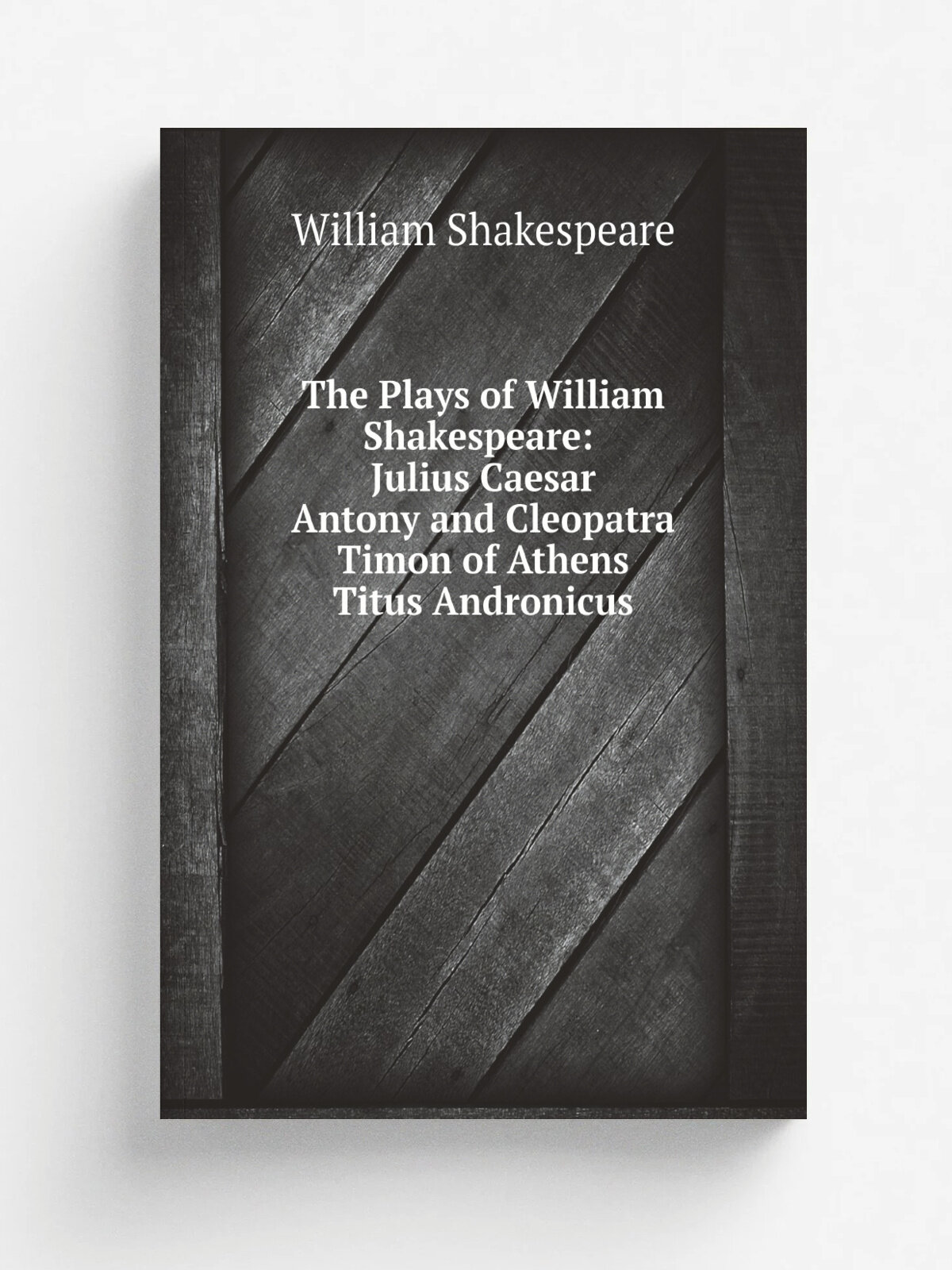 The Plays of William Shakespeare: Julius Caesar. Antony and Cleopatra. Timon of Athens. Titus Andronicus